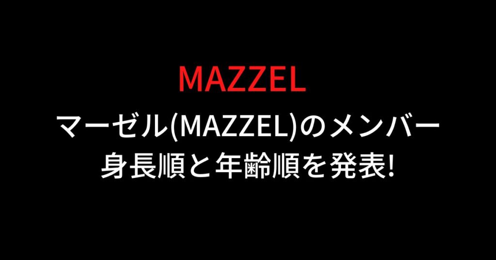 マーゼル(MAZZEL)のメンバーの身長順と年齢順で発表! | hanaブログ